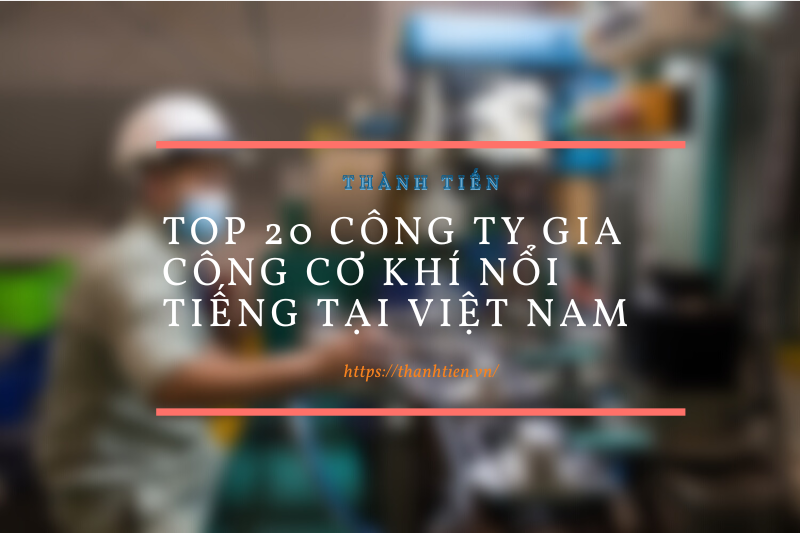 Top 20 công ty gia công cơ khí uy tín, chất lượng số 1 Việt Nam